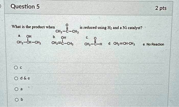 Question 5 2 pts What is the product when CH3 - C(=O) - CH3 is reduced using H2 and a Ni ...