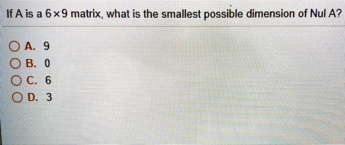 SOLVED: IfA is a 6x 9 matrix, what is the smallest possible dimension of Nul A? 0A 9 0 B. Oc 6 0 D