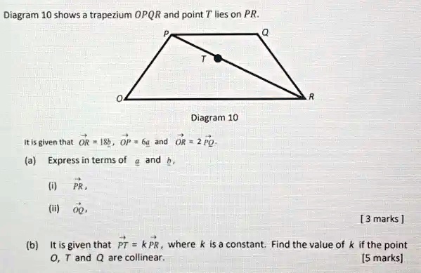Diagram 10 shows a trapezium OPQR and point T lies on PR. OR = 18b⃗, OP = 6a⃗ and OR = 2PQ. (a ...