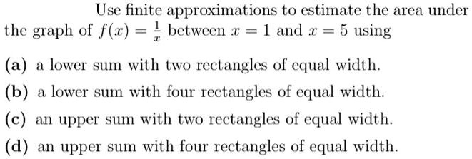 SOLVED: Use finite approximations to estimate the area under the graph of f() between and : =5 ...