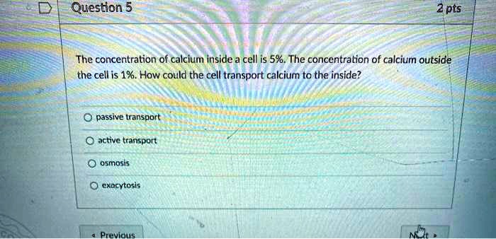Question 5 2 pts The concentration of calcium inside a cell is 5%. The ...