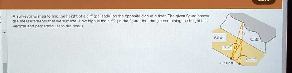 SOLVED: A surveyor wishes to find the height of a cliff (palisade) on the opposite side of a ...