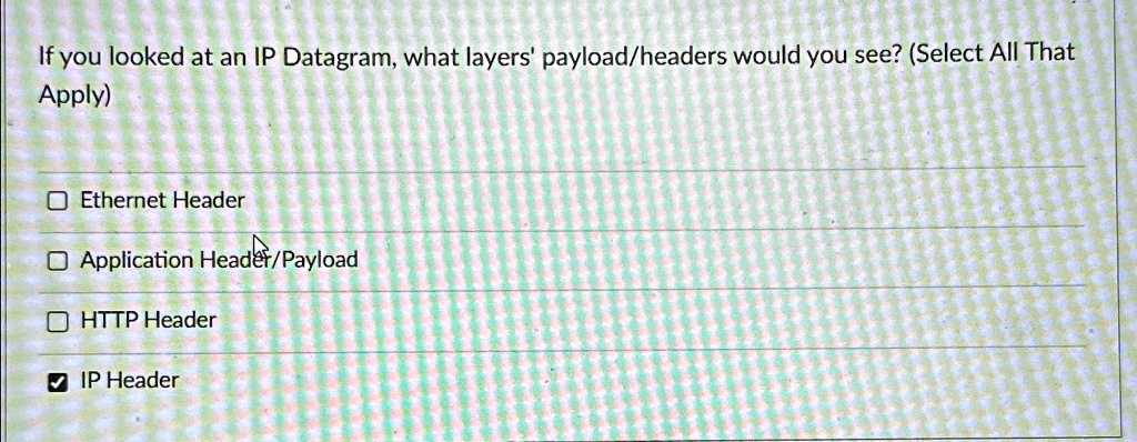 SOLVED: If you looked at an IP Datagram, what layers' payload/headers would you see? (Select All ...