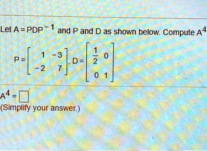 SOLVED: Let A = PDP^(-1) and P and D as shown below. Compute A. P = D = 2 52 A^4 (Simplify your ...