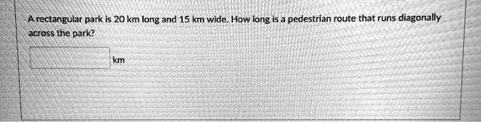 SOLVED: Arectangular park is 20 km long and 15 km wide. How long is a ...