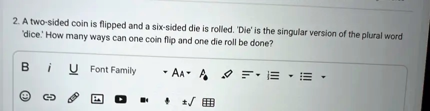 2. A two-sided coin is flipped and a six-sided die is rolled. 'Die' is the singular version of ...
