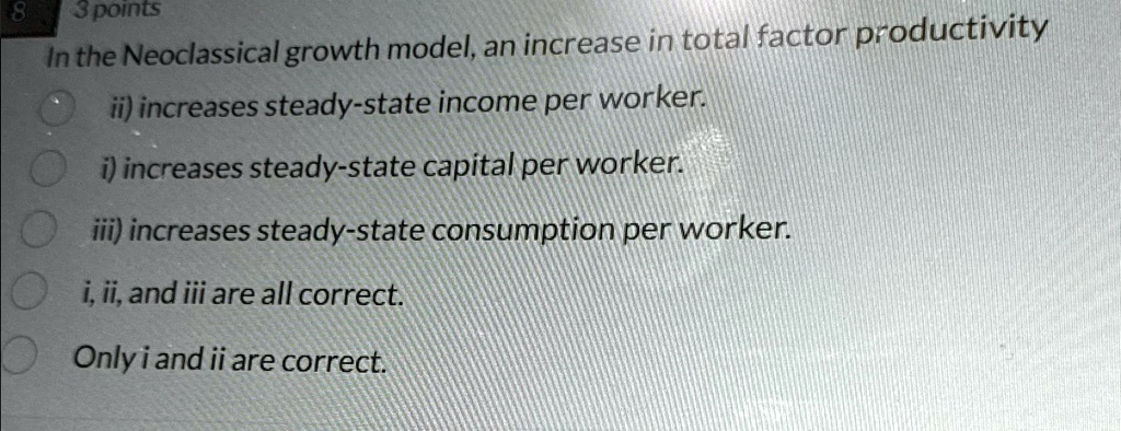 8 3 points In the Neoclassical growth model, an increase in total factor productivity ii ...