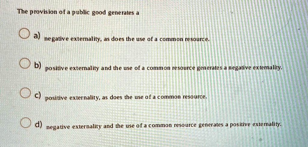 The provision of a public good generates a a) negative externality, as ...