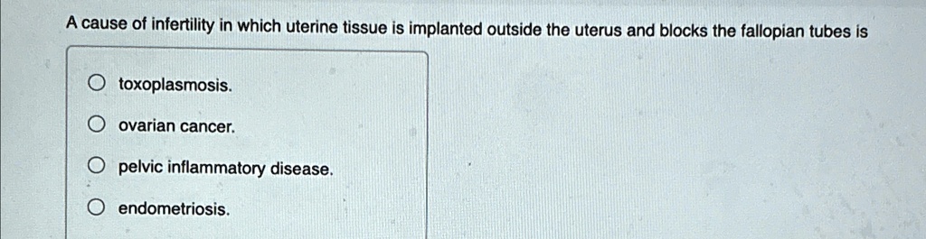 A cause of infertility in which uterine tissue is implanted outside the ...