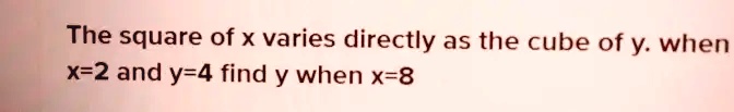 SOLVED: The square of x varies directly as the cube of y. When x = 2 and y = 4, find y when x = 8.