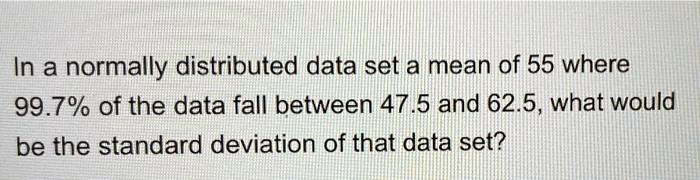 SOLVED: In a normally distributed data set a mean of 55 where 99.7% of the data fall between 47. ...