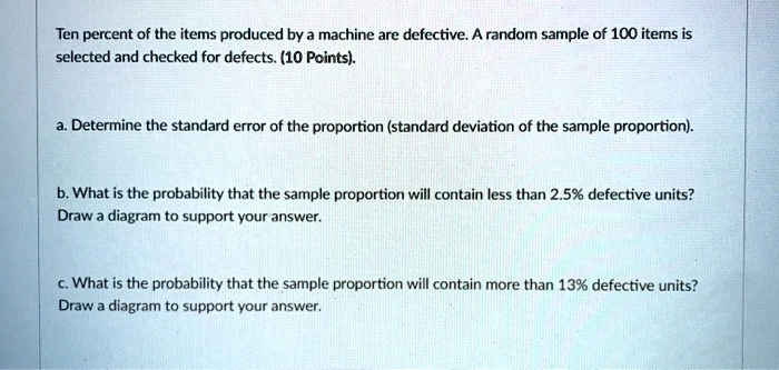 Ten percent of the items produced by a machine are defective. A random ...