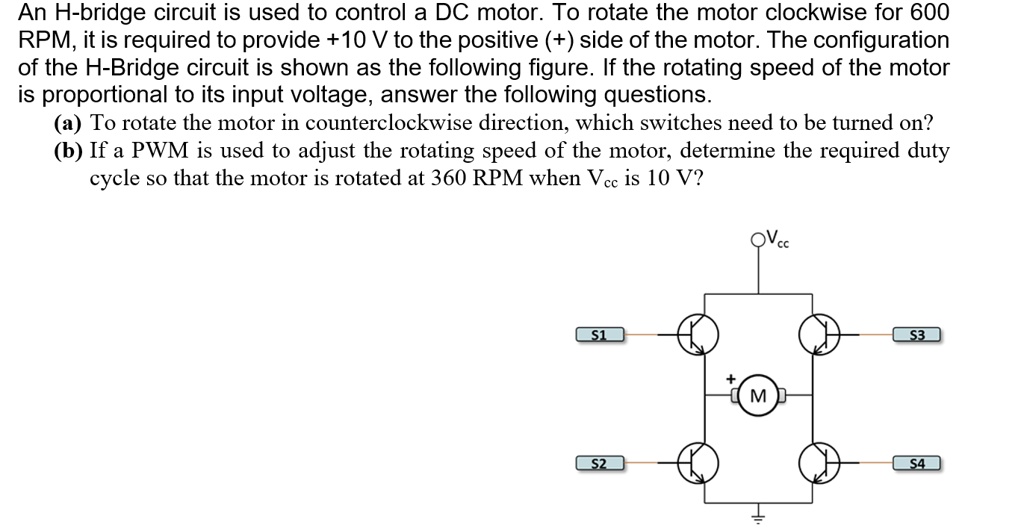 An H-bridge circuit is used to control a DC motor. To rotate the motor clockwise for 600 RPM, it ...