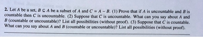 SOLVED: 2. Let A be set, B € A be subset of A and C =A B. (1) Prove that if A is uncountable and ...