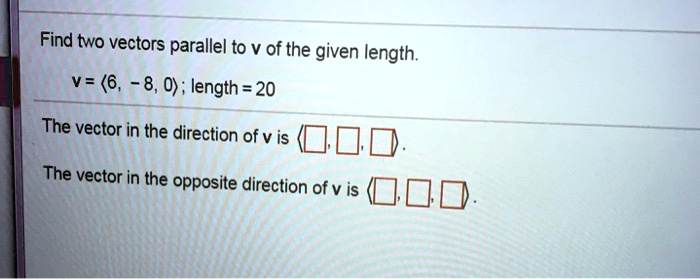 SOLVED: Find two vectors parallel to V of the given length: V = (6, 8, 0) ; length = 20 The ...