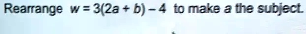 SOLVED: Rearrange w=3(2a + b)-4 to make a te subject
