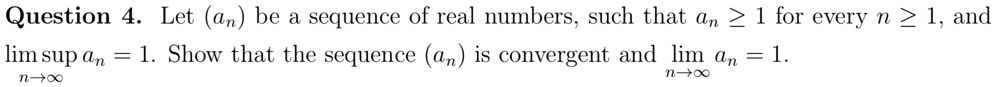 Question 4. Let (an) be a sequence of real numbers, such that an ≥ 1 for every n ≥ 1, and limn → ...