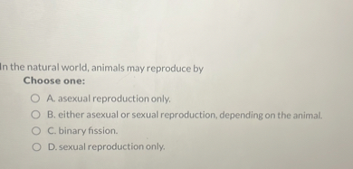 in the natural world animals may reproduce by choose one a asexual reproduction only b either ...