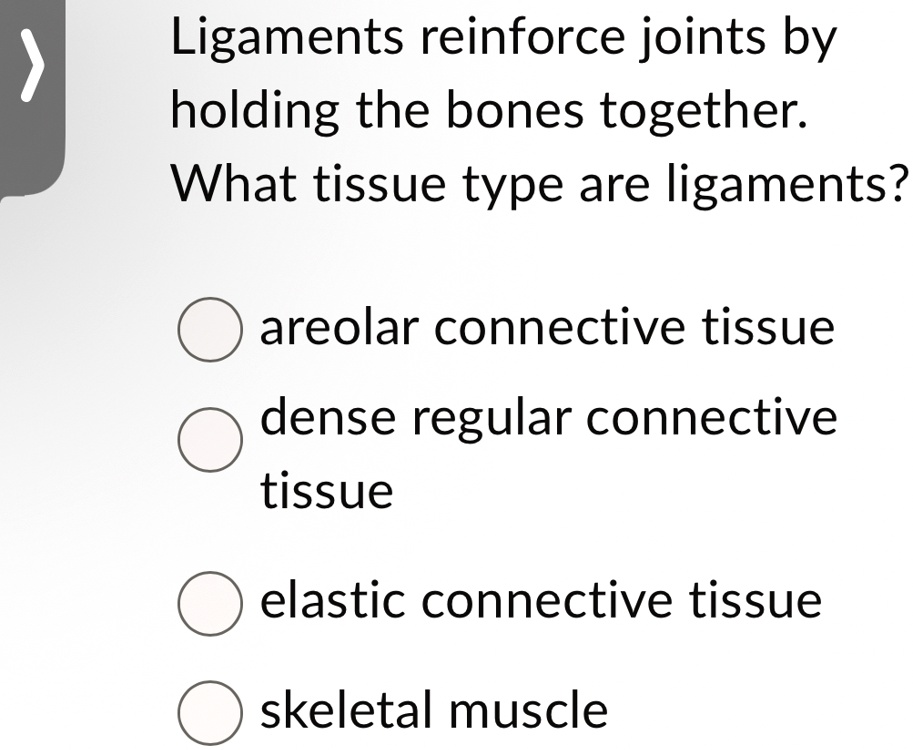 Ligaments reinforce joints by holding the bones together. What tissue ...