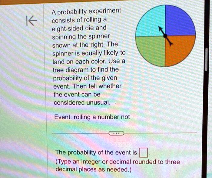 A probability experiment consists of rolling a eight-sided die and spinning the spinner shown at ...