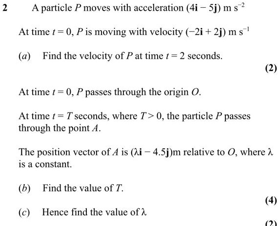 2 A particle P moves with acceleration (4i - 5j) m s?² At time t = 0, P is moving with velocity ...
