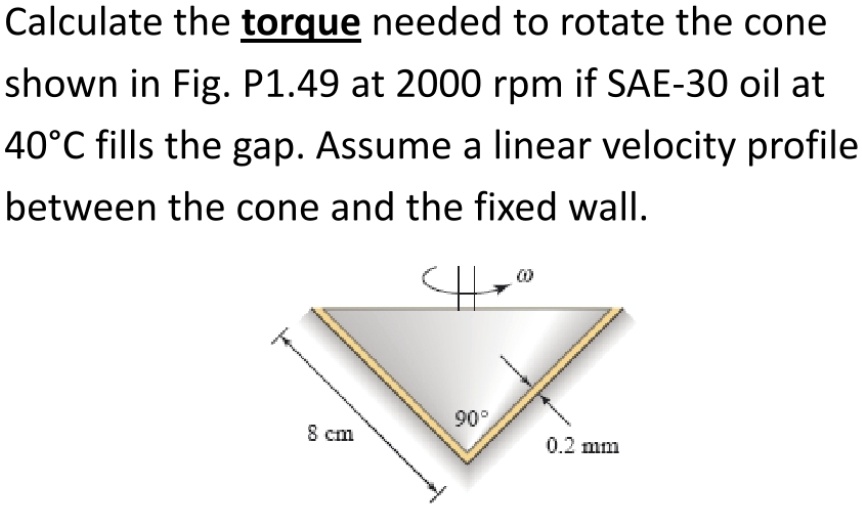 Fluid Engineering Calculate the torque needed to rotate the cone shown in Fig: P1.49 at 2000 rpm ...
