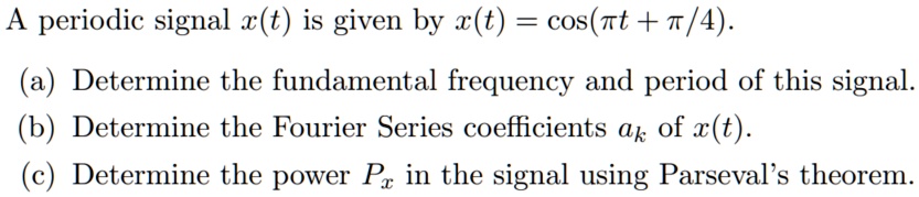 A periodic signal x(t) is given by x(t) = cos(π t + π/4). (a) Determine ...