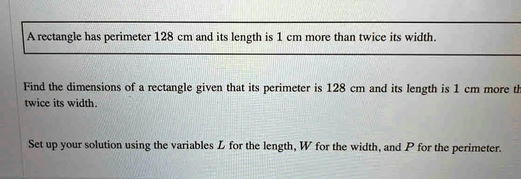 SOLVED: A rectangle has perimeter 128 cm and its length is 1 cm more than twice its width. Find ...