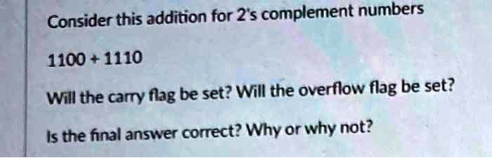 SOLVED: Consider this addition for 2*complement numbers 1100 + 1110 Will the cany flag be set ...