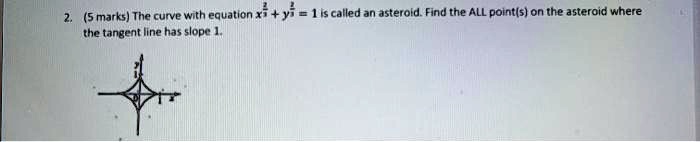 SOLVED: (5 marks) The curve with equation x + y; = ]Is called an asteroid Find the ALL point(s ...