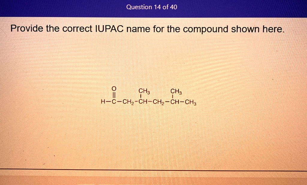 Question 14 of 40 Provide the correct IUPAC name for the compound shown here. o= CH3 CH3 H-C-CH2 ...
