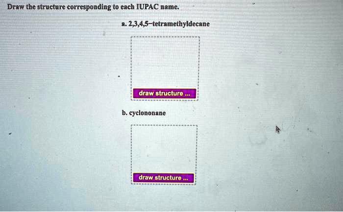 Draw the structure corresponding to each IUPAC name. a. 2,3,4,5-tetramethyldecane draw structure ...