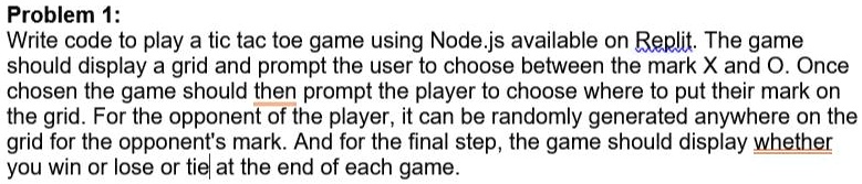 SOLVED: Problem 1: Write code to play a tic-tac-toe game using Node.js available on Replit. The ...