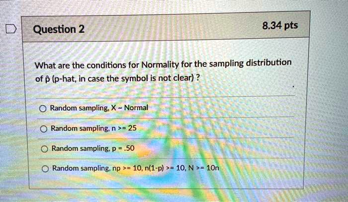 SOLVED: Question 2 8.34 pts What are the conditions for Normality for the sampling distribution ...