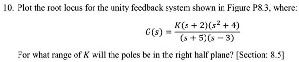 SOLVED: 10. Plot the root locus for the unity feedback system shown in Figure P8.3, where: K(s ...