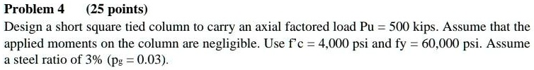 SOLVED: Problem 4 (25 points) Design a short square tied column to carry an axial factored load ...