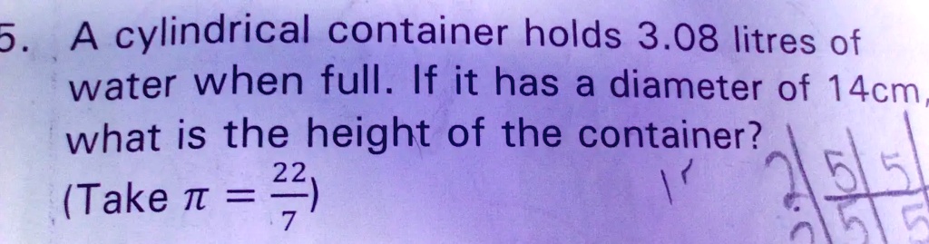SOLVED: 5 A cylindrical container holds 3.08 litres of water when full. If it has a diameter of ...