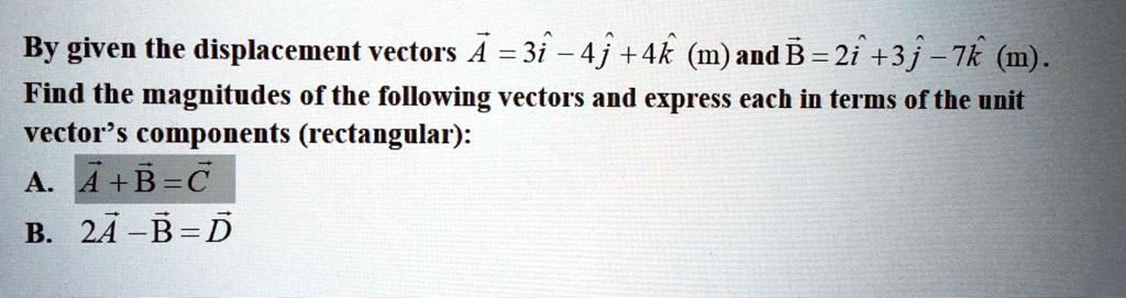 SOLVED: By given the displacement vectors A = 3i - 4j + 4k (m) and B = 2i + 3j - 7k (m), find ...