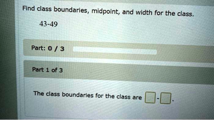 SOLVED: Find class boundaries, midpoint; and width for the class. 43-49 Part: 0 / 3 Part 1 of 3 ...