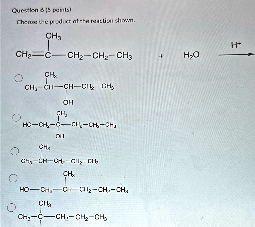 Question 6 (5 points) Choose the product of the reaction shown. CH3 CH2=C-CH2-CH2-CH3 + H2O H+ ...