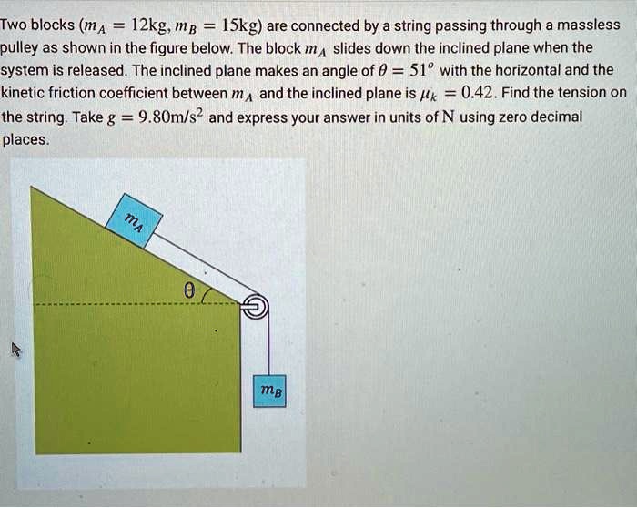 Two blocks (mA = 12kg, mB = 15kg) are connected by a string passing through a massless pulley as ...