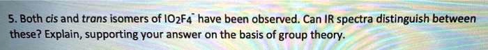 5. Both cis and trans isomers of IO2F4^- have been observed. Can IR ...