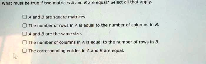 SOLVED: What must be true if two matrices A and B are equal? Select all ...