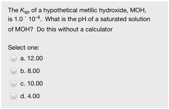 SOLVED: The Ksp of a hypothetical metallic hydroxide, MOH, is 1.0 x 10^-4. What is the pH of a ...