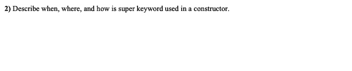 SOLVED: 2) Describe when, where, and how is super keyword used in a ...