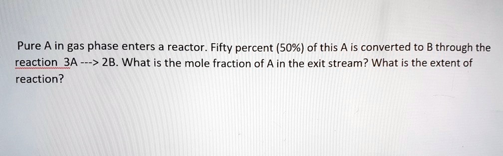 Pure A in gas phase enters a reactor. Fifty percent (50%) of this A is converted to B through ...