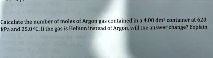 Calculate the number of moles of Argon gas contained in a 4.00 dm³ container at 620. kPa and 25. ...