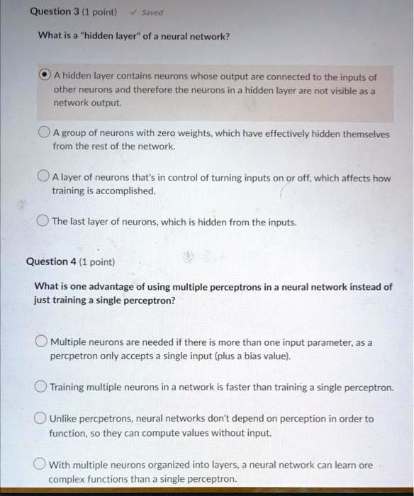 Question 3 (1 point) Saved What is a "hidden layer" of a neural network? A hidden layer contains ...