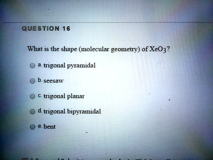 QUESTION 16 What is the shape (molecular geometry) of XeO3? a. trigonal ...