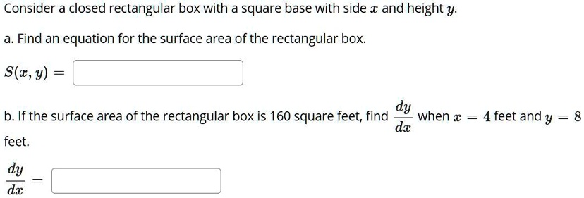 SOLVED: Consider a closed rectangular box with a square base with side x and height y: a. Find ...